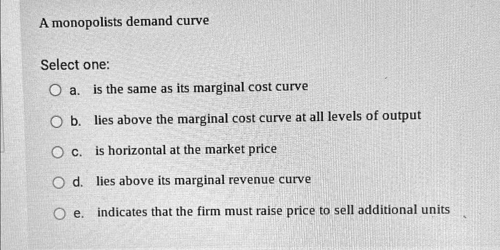 SOLVED: A monopolist's demand curve Select one: a. is the same as its marginal cost curve b ...