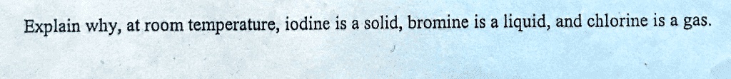 SOLVED: ' Explain why, at room temperature, iodine is a solid, bromine ...