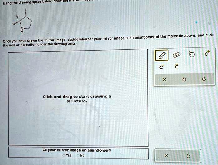 Using the drawing space below, draw the mirror image of the molecule ...