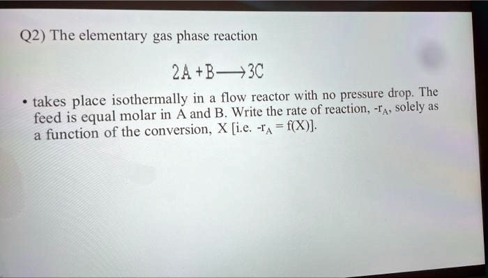 SOLVED: Q2) The elementary gas phase reaction 2A + B → 3C takes place isothermally in a flow ...
