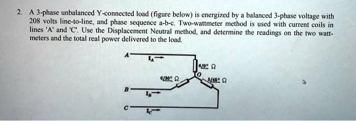 2. A 3-phase unbalanced Y-connected load (figure below) is energized by a balanced 3-phase ...