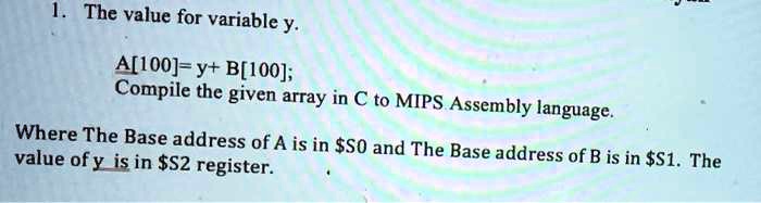 1. The value for variable y. A[100]=y+ B[100]; Compile the given array in C to MIPS Assembly ...