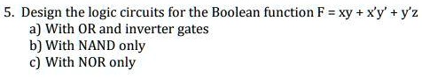 SOLVED: Design the logic circuits for the Boolean function F =xy + Xy' +Yz a) With OR and ...