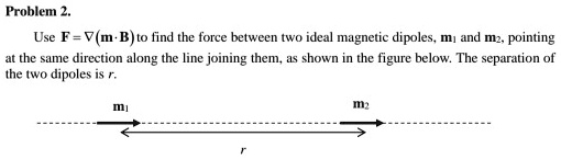Problem 2. Use 𝐅 = ∇(𝐦·𝐁) to find the force between two ideal magnetic dipoles, 𝐦1 and 𝐦2 ...