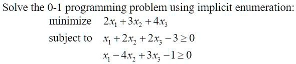 Solve the 0-1 programming problem using implicit enumeration: minimize 21, + 312 +41, subject to ...