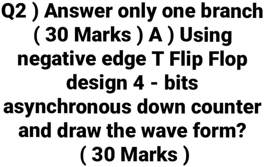 SOLVED: Q2 ) Answer only one branch (30 Marks ) A ) Using negative edge T Flip Flop design 4 ...