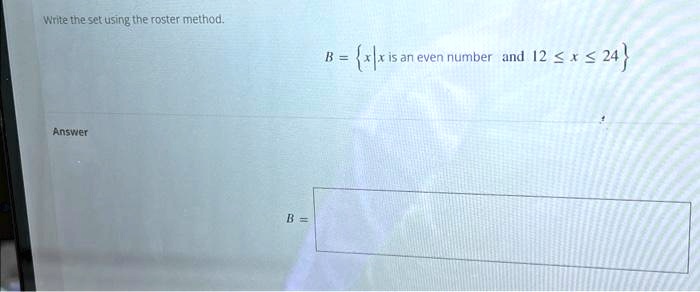 Write the set using the roster method. Answer B = x|x is an even number and 12 ? x ? 24