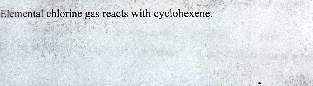 elemental chlorine gas reacts with cyclohexene elemental chlorine gas ...