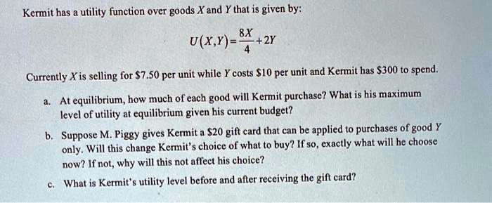 SOLVED: Kermit has a utility function over goods X and Y that is given by: 4 Currently, X is ...