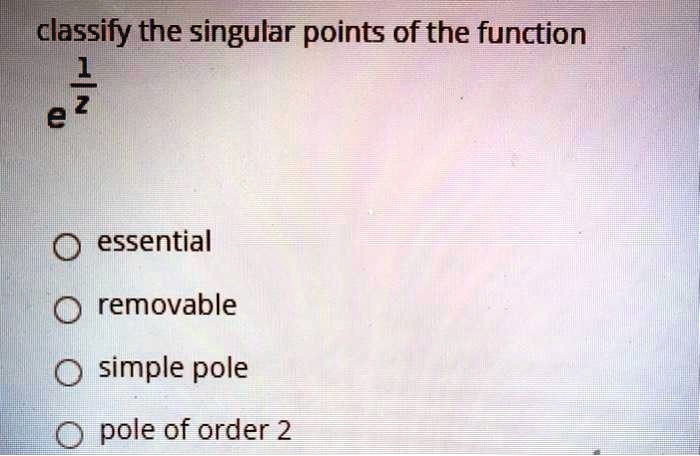 SOLVED: classify the singular points of the function 2 e 0 essential removable simple pole pole ...