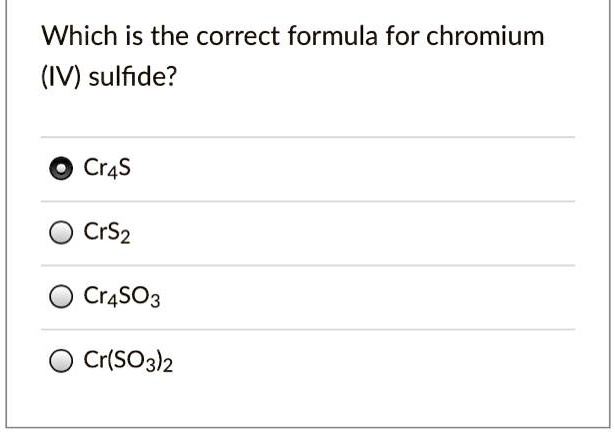 Which is the correct formula for chromium (IV) sulfide? Cr4S CrS2 ...