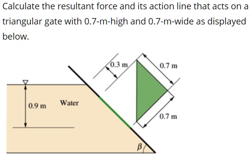 SOLVED: Calculate the resultant force and its action line that acts on a triangular gate with a ...