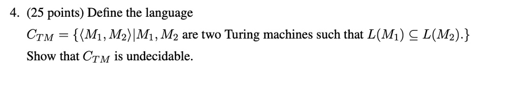 4. (25 points) Define the language CTM = {(M1, M2) | M1, M2 are two Turing machines such that L ...