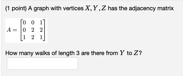 SOLVED: (1 point) A graph with vertices X, Y ,Z has the adjacency matrix A= 0 2 2 2 1 How many ...