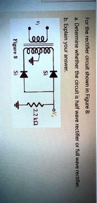 For the rectifier circuit shown in Figure 8: a. Determine whether the circuit is half wave ...