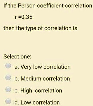 SOLVED: If the Person coefficient correlation r=0.35 then the type of correlation is Select one ...