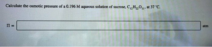 SOLVED: Calculate the osmotic pressure of a 0.196 M aqueous solution of sucrose, C12H22O11, at ...