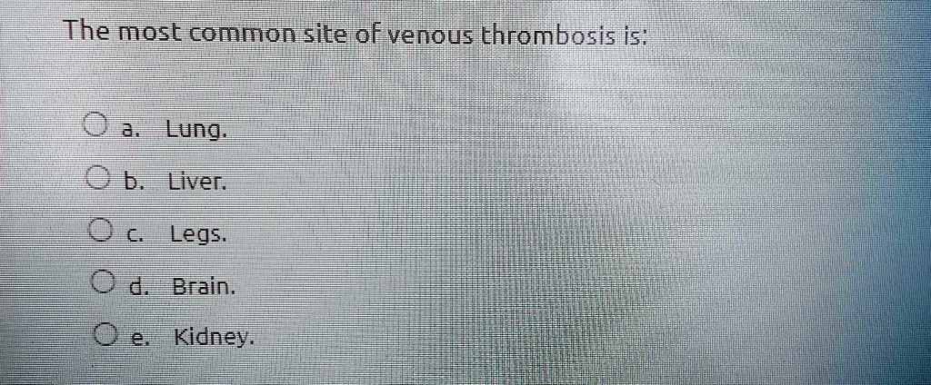 The most common site of venous thrombosis is: a. Lung. b. Liver. c ...