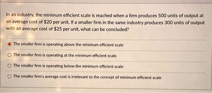 In an industry, the minimum efficient scale is reached when a firm ...