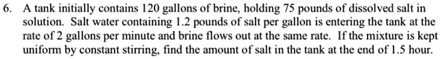 SOLVED: A tank initially contains 120 gallons of brine, holding 75 pounds of dissolved salt in ...