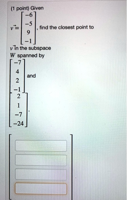 (1 point) Given , find the closest point to v⃗ in the subspace W spanned by and