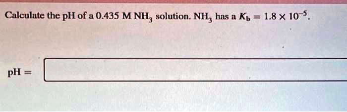 SOLVED: Calculate the pH of a 0.435 M NH solution.NH has a Kp=1.8 10-5 pH=