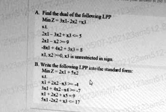 A. Find the dual of the following LPP Min Z = 3x1 - 2x2 + x3 s.t. 2x1 - 3x2 + x3 = 9 -8x1 + 4x2 ...