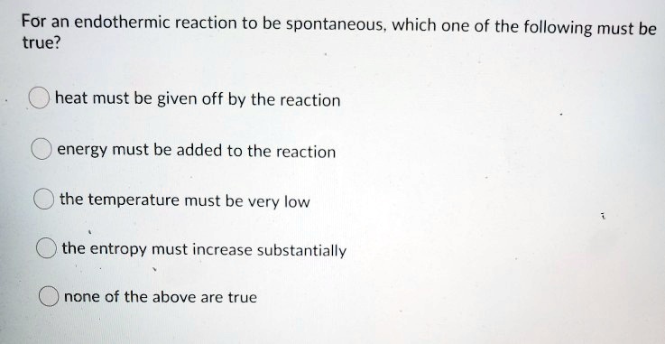 SOLVED: For an endothermic reaction to be spontaneous which one of the following must be true ...