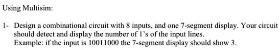 Using Multisim: 1- Design a combinational circuit with 8 inputs, and one 7-segment display. Your ...