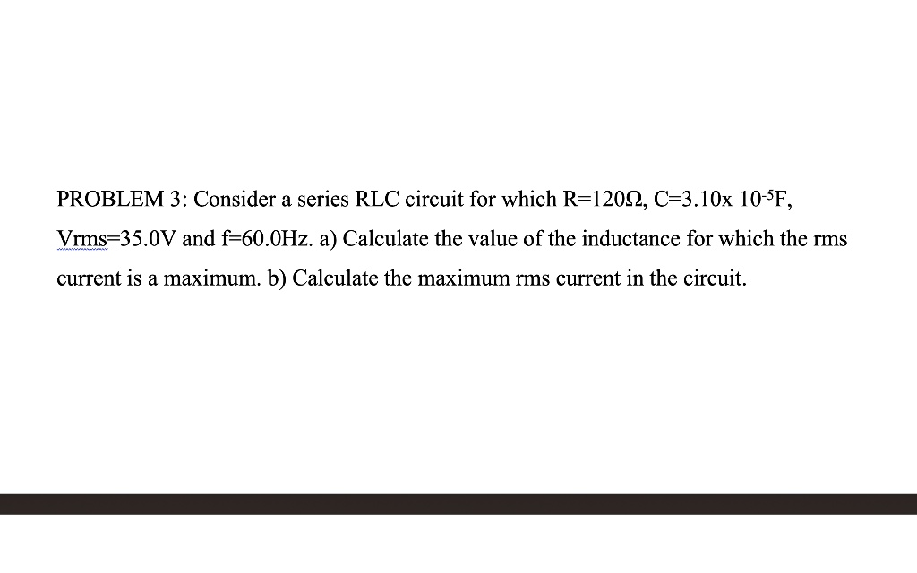 SOLVED: PROBLEM 3: Consider a series RLC circuit for which R=120Î©, C=3.10x10^-5F. Vrms=35.0V ...