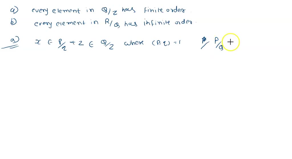SOLVED: (a) Prove that every element in Q/Z has finite order. (b) Prove ... SOLVED: (a) Prove that every element in Q/Z has finite order. (b) Prove ...
