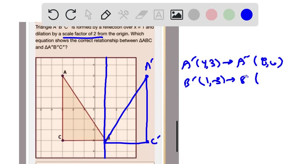 Solved Triangle A B C Is Formed By Reflection Over X Axis And Dilation By A Scale Factor Of 2