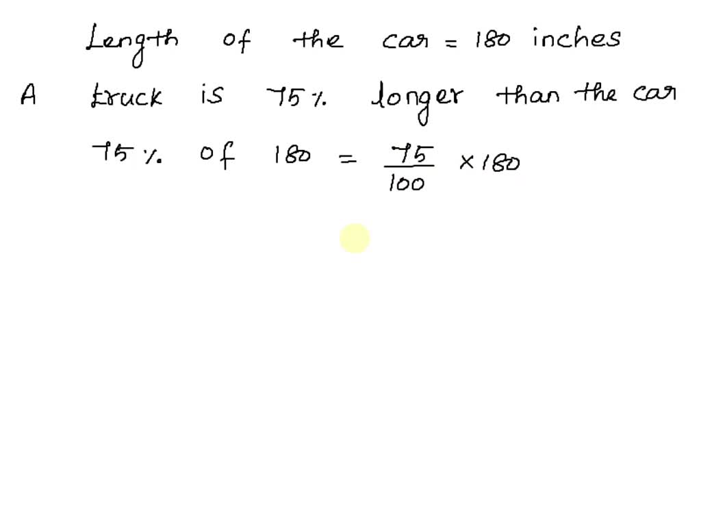 SOLVED: A car is 180 inches long. A truck is 75% longer than the car ...