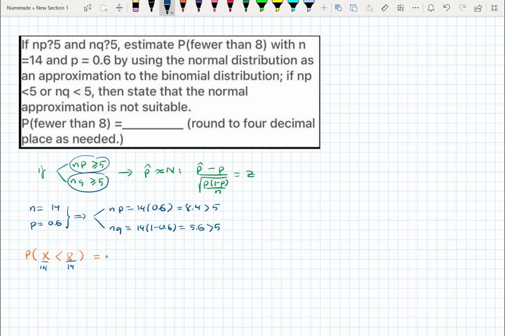 SOLVED: f np?5 and nq?5, estimate P(fewer than 8) with n =14 and p = 0.6 by using the normal ...