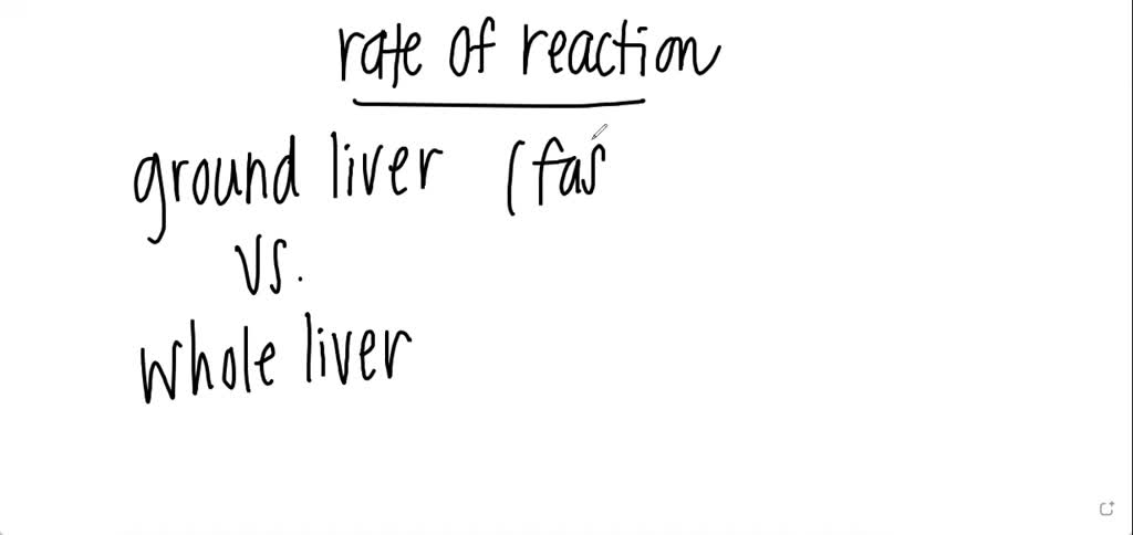 SOLVED: Why does ground liver have a faster rate of reaction than whole ...