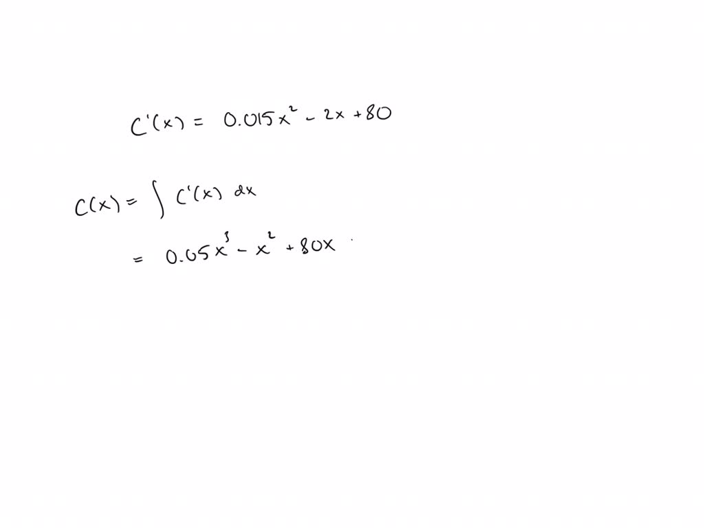 SOLVED: A company's marginal cost function is C'(x) = 0.015x^2 - 2x ... SOLVED: A company's marginal cost function is C'(x) = 0.015x^2 - 2x ...