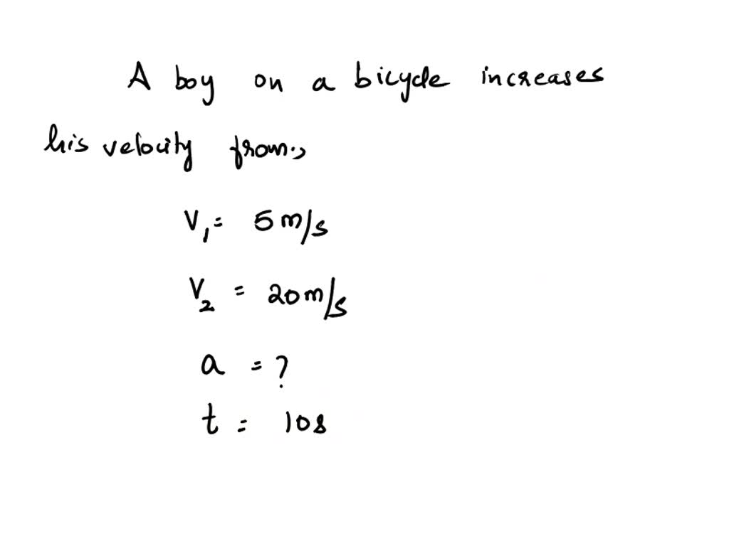 A boy on a bicycle increases his velocity from 5 m/s to 20 m/s in 10 ...