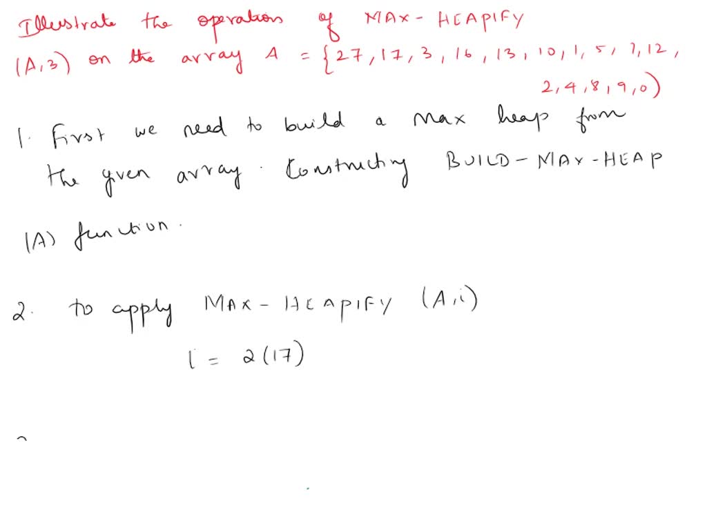 SOLVED: Illustrate the operation of MAX-HEAPIFY (A, 3) on the array A= SOLVED: Illustrate the operation of MAX-HEAPIFY (A, 3) on the array A=