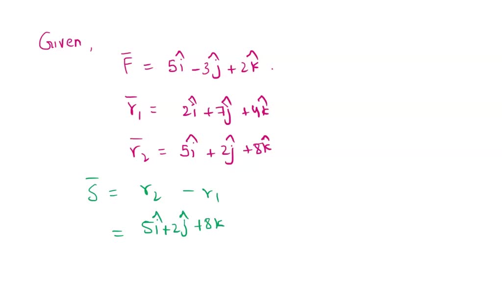 SOLVED: A force F=5i-3j+2k moves a particle from r1=2i+7j+4k to r2=5i+2j+8k Calculate the workdone