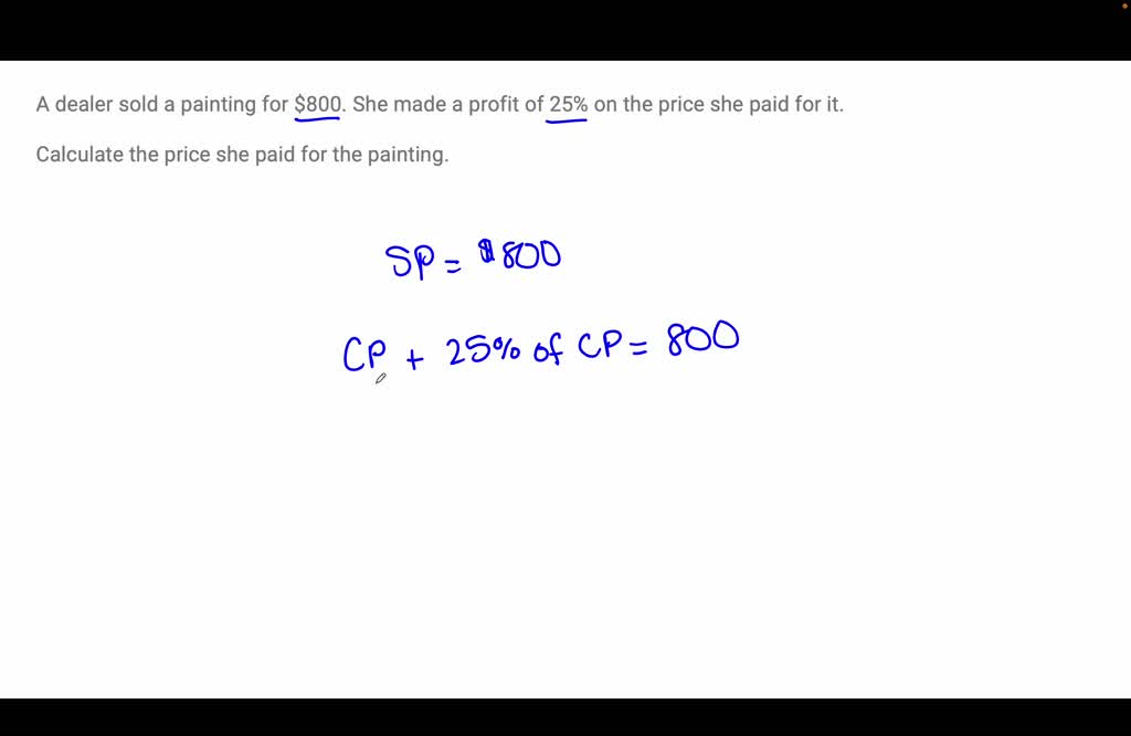A dealer sold a painting for 800. She made a profit of 25% on the price ...