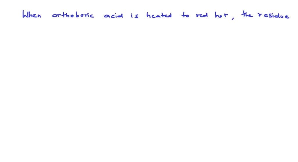 When orthoboric acid is heated to red hot, the residue is (1) boron ...