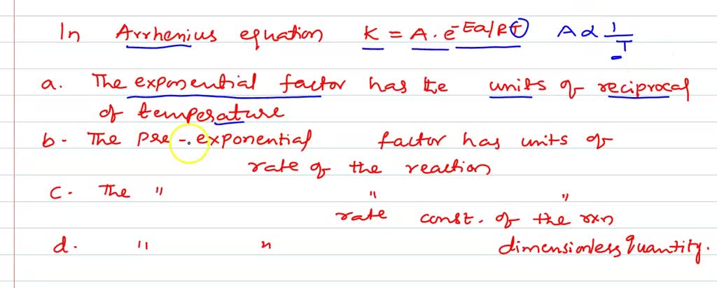 In Arrhenius equation: k=Ae^-Ea RT a. The exponential factor has the ...