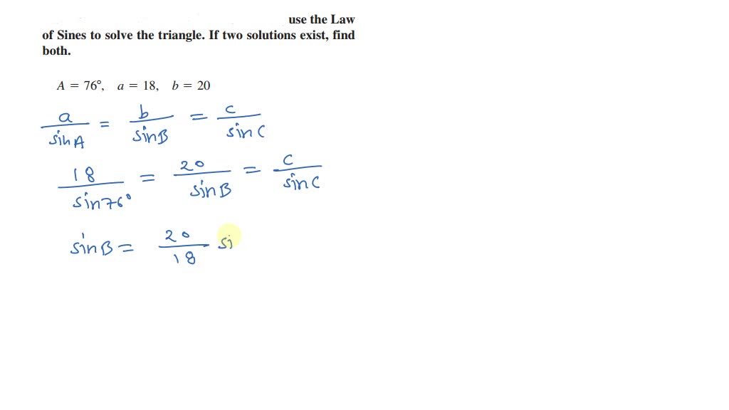 Use the Law of Sines to solve the triangle. If two solutions exist ...