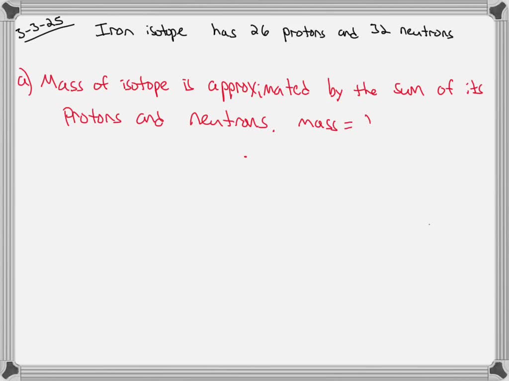 SOLVED:An isotope of iron, Fe, has 26 protons and 32 neutrons. a. What ...