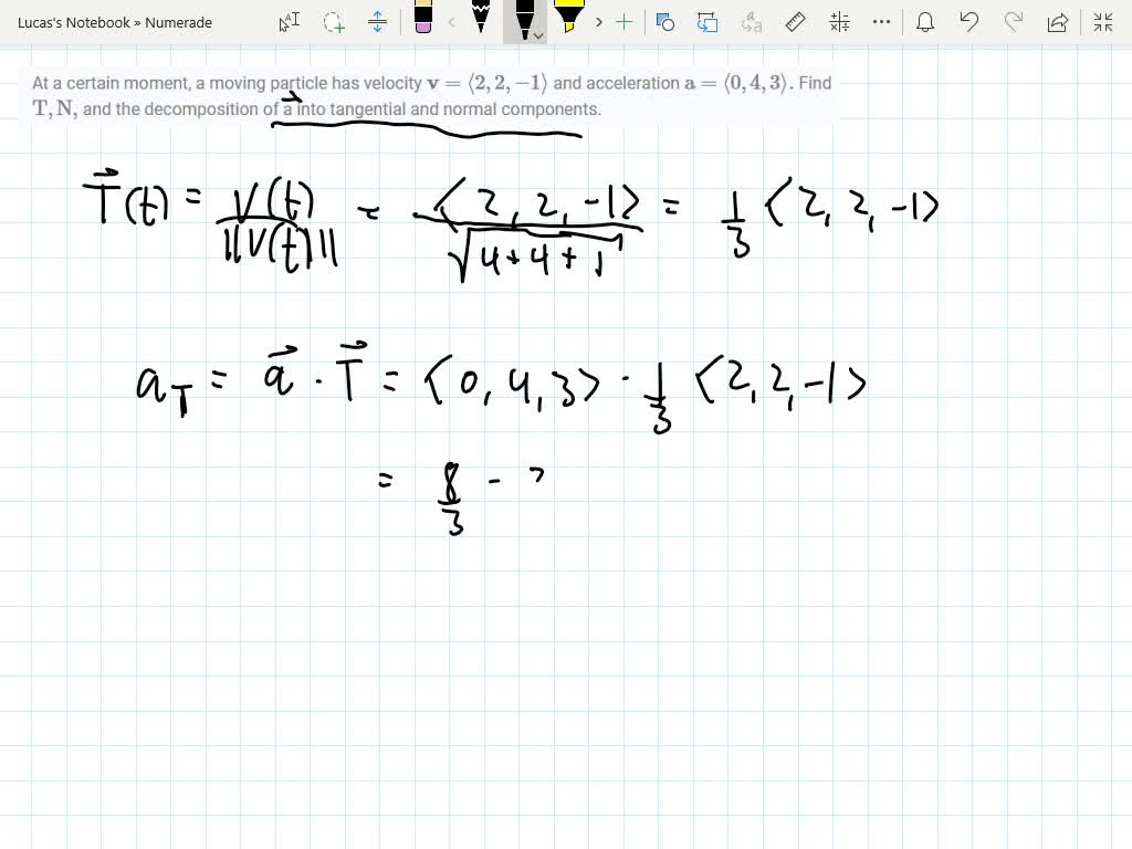 SOLVED:Ata certain moment, a moving particle has velocity v= 2,2,-1 and 𝐚= 0,4,3 . Find 𝐓, 𝐍 ...