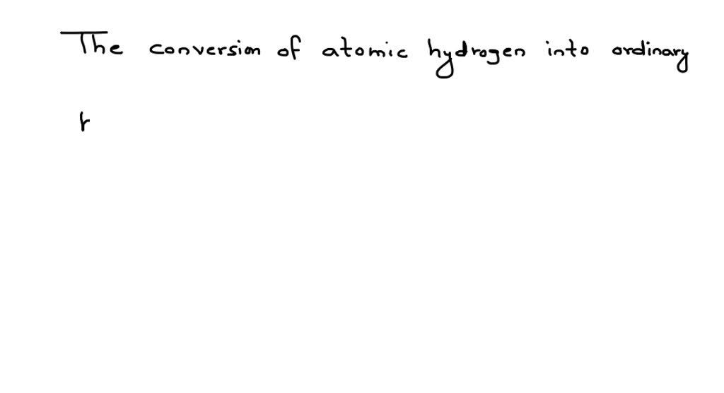 The conversion of atomic hydrogen into ordinary hydrogen is: (a ...